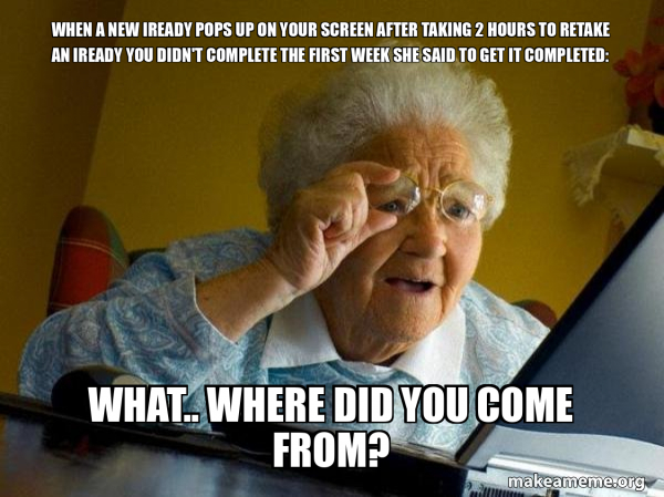 When a new Iready pops up on your screen after taking 2 hours to retake ...