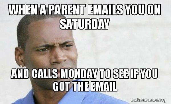 when a parent emails you on saturday and calls monday to see if you got ...
