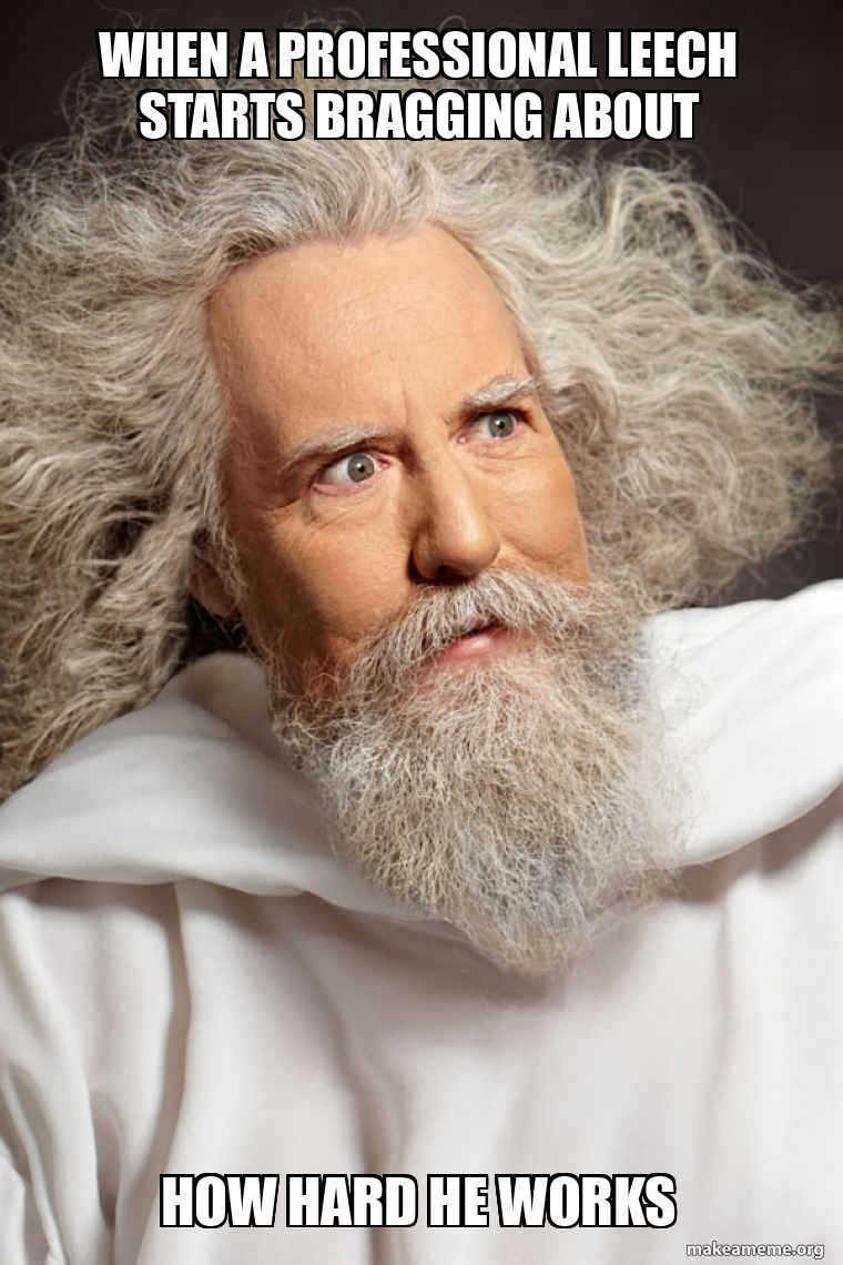 When a professional leech starts bragging about how hard he works ...