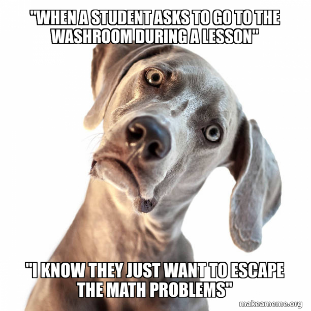 "When a student asks to go to the washroom during a lesson" "I know ...