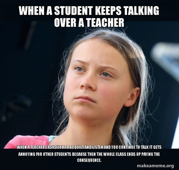 When a student keeps talking over a teacher When a teachers asks you to ...