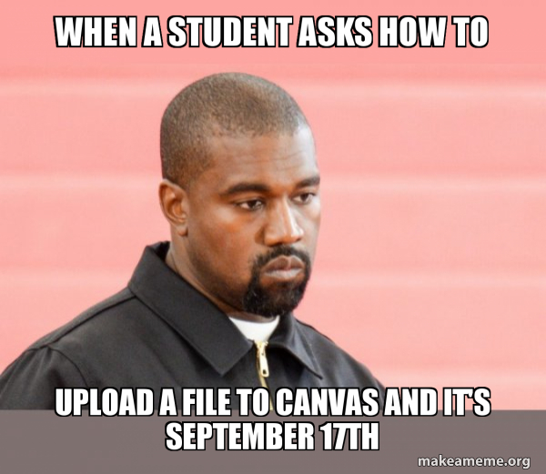 When A Student Asks How To Upload A File To Canvas And It s September 17th Kanye West Make A 