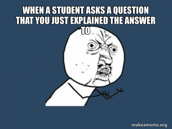 When a student asks a question that you just explained the answer to ...