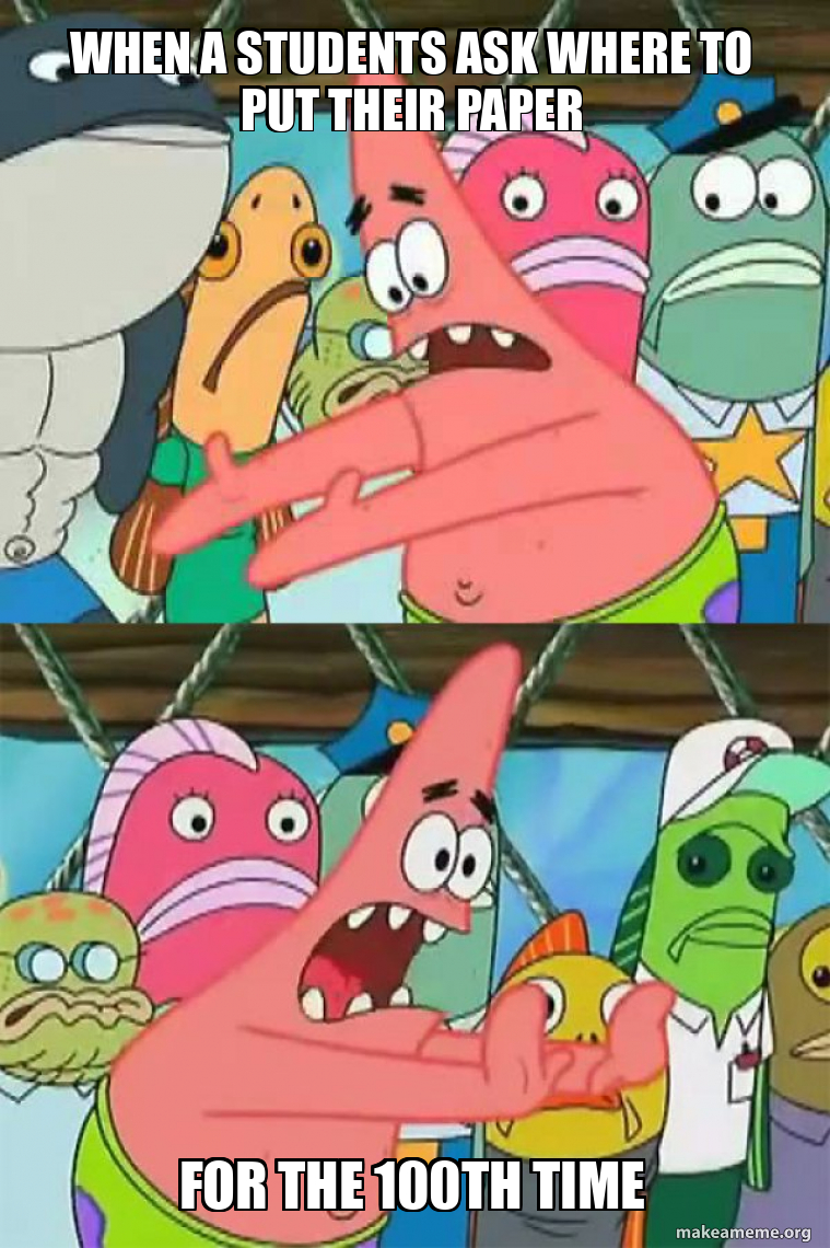 when a students ask where to put their paper for the 100th time - Push ...