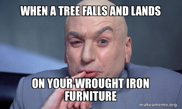 When a tree falls and lands on your wrought iron furniture - You ...