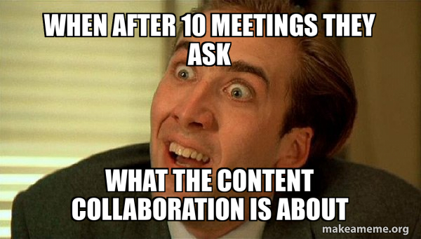 When after 10 meetings they ask What the content collaboration is about ...