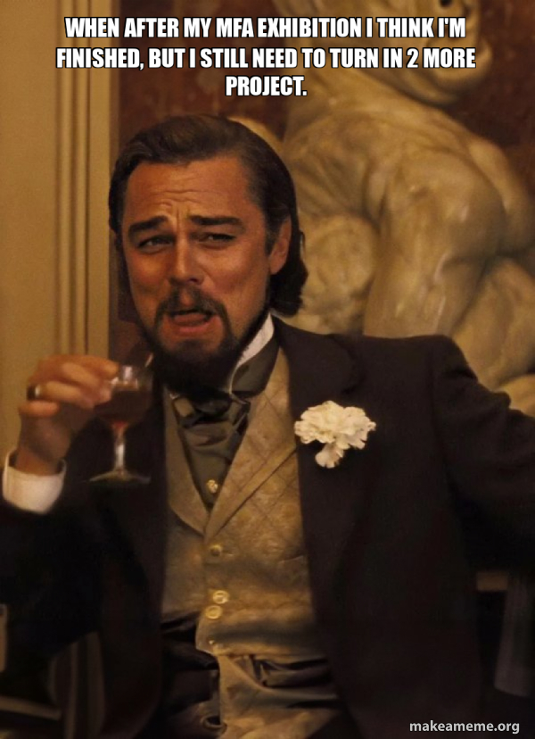 When after my MFA Exhibition I think I'm finished, but I still need to ...