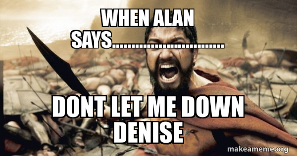 When Alan says............................. Dont let me down Denise ...