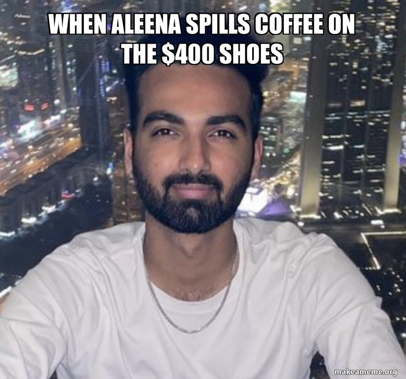 When Aleena spills coffee on the $400 shoes Meme Generator