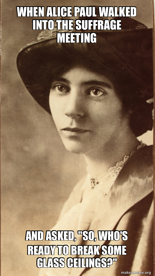 When Alice Paul walked into the suffrage meeting And asked, "So, who's ...