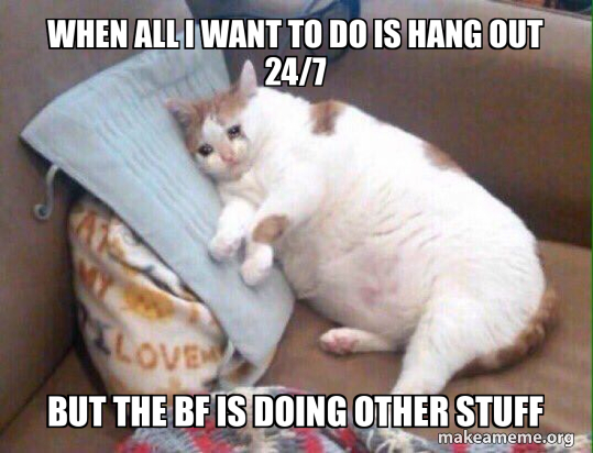 When all I want to do is hang out 24/7 But the bf is doing other stuff ...