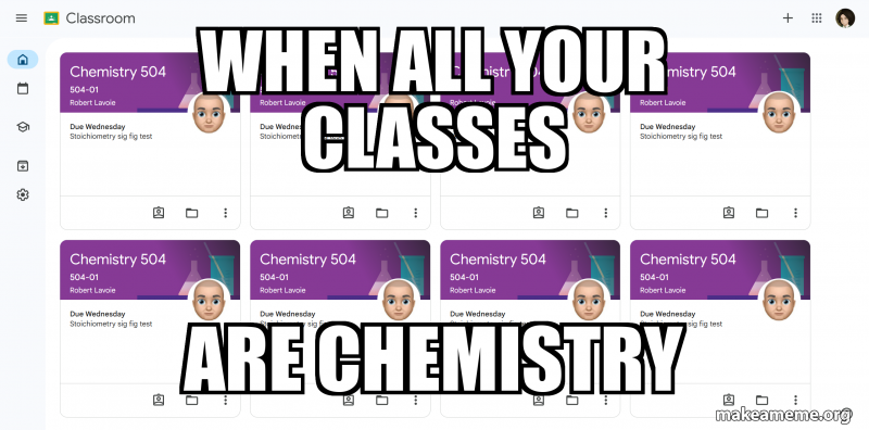 When all your classes are chemistry Meme Generator