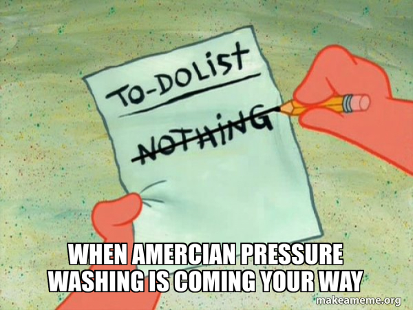 when Amercian pressure washing is coming your way - TO-DO List Meme ...