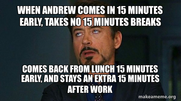 When Andrew comes in 15 minutes early, takes no 15 minutes breaks comes ...