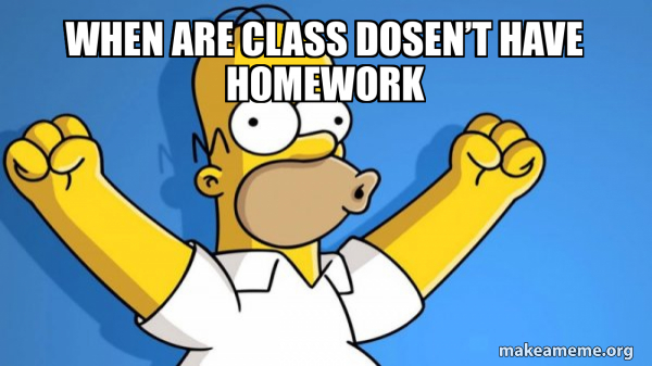 WHEN ARE CLASS DOSEN’T HAVE HOMEWORK - Happy Homer Meme Generator