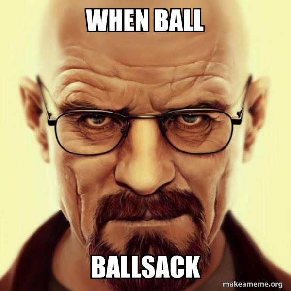 when ball ballsack - Walter White Breaking Bad Meme Generator