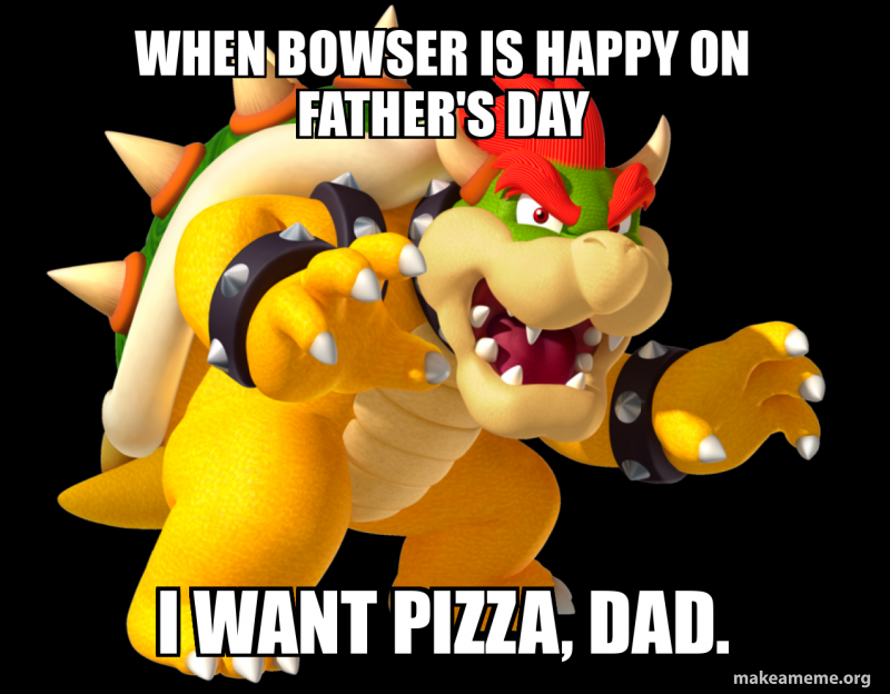 When Bowser Is happy on Father's Day i want pizza, dad. - Happy Father ...
