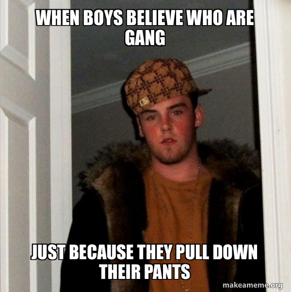 when boys believe who are gang just because they pull down their pants ...