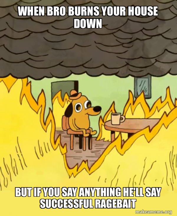 when bro burns your house down but if you say anything he'll say ...