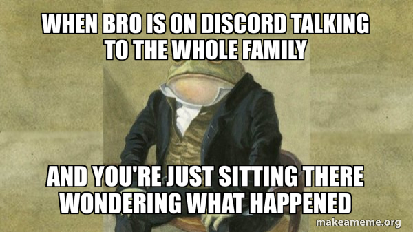 When Bro is on Discord talking to the whole family and you're just ...