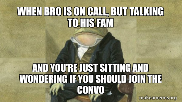 When Bro is on call, but talking to his fam And you're just sitting and ...