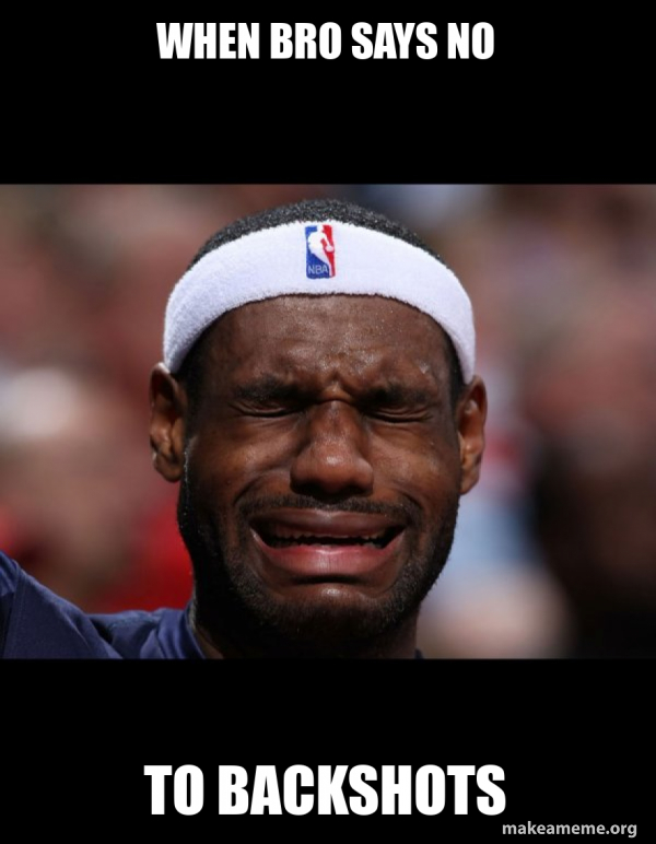 when bro says no to backshots - Lebron Crying Meme Generator