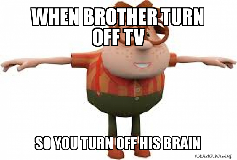 when brother turn off Tv so you turn off his brain Meme Generator