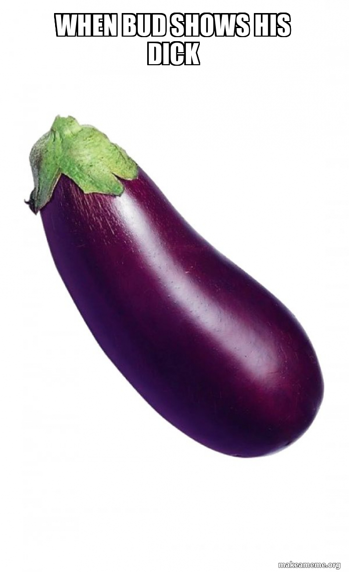 When Bud shows his dick - Eggplant Meme Generator