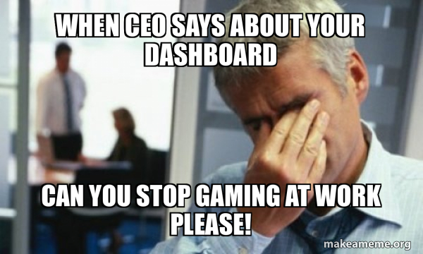 When CEO says about your dashboard Can you stop gaming at work please ...