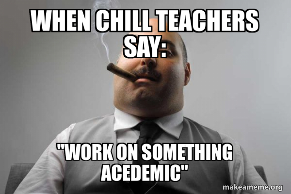 when chill teachers say: "work on something acedemic" - Scumbag Boss ...