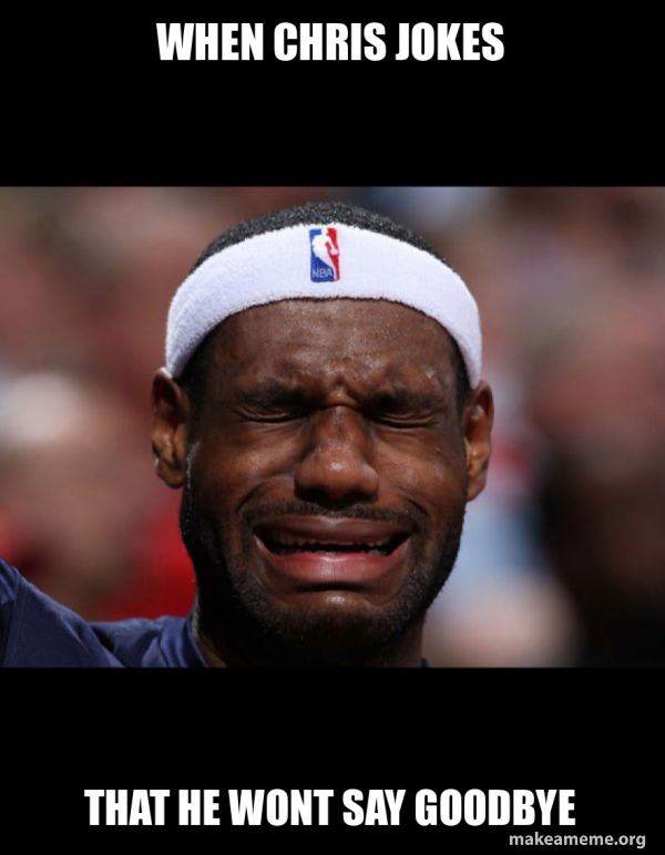 when chris jokes that he wont say goodbye - Lebron Crying Meme Generator