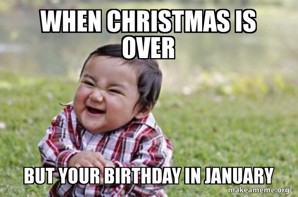 When christmas is over but your birthday in january - Evil, scheming ...