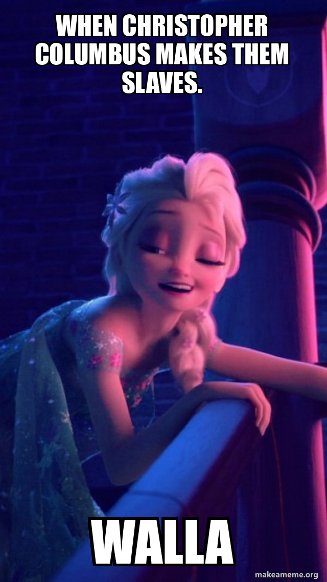 When Christopher Columbus makes them slaves. Walla - Drunk Elsa Meme ...