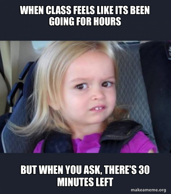 when class feels like its been going for hours but when you ask, there ...