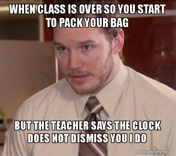When class is over so you start to pack your bag but the teacher says ...