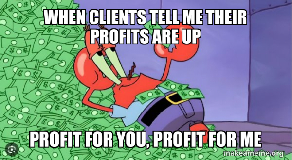 When clients tell me their profits are up Profit for you, Profit for me ...