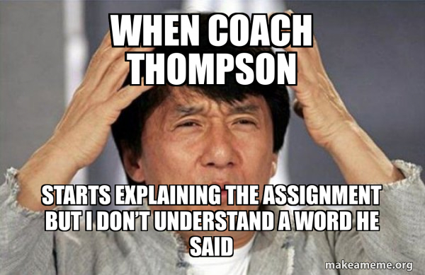 When Coach Thompson Starts explaining the assignment but I don’t ...