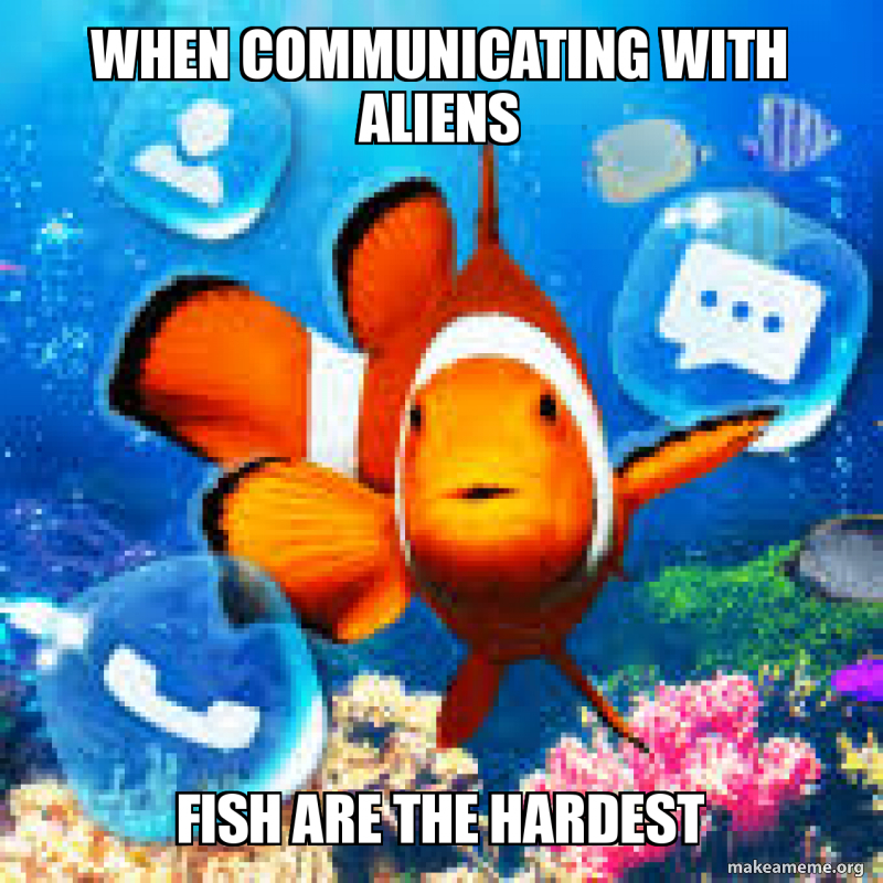 WHEN COMMUNICATING WITH ALIENS FISH ARE THE HARDEST Meme Generator