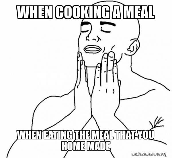 when cooking a meal when eating the meal that you home made - Feels ...