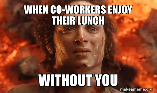When co-workers enjoy their lunch without you - Frodo it's over it's ...