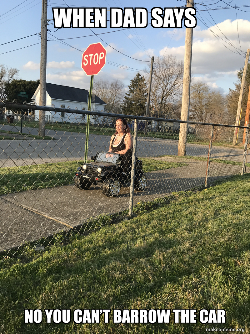 When Dad says No you canâ€™t barrow the car Meme Generator