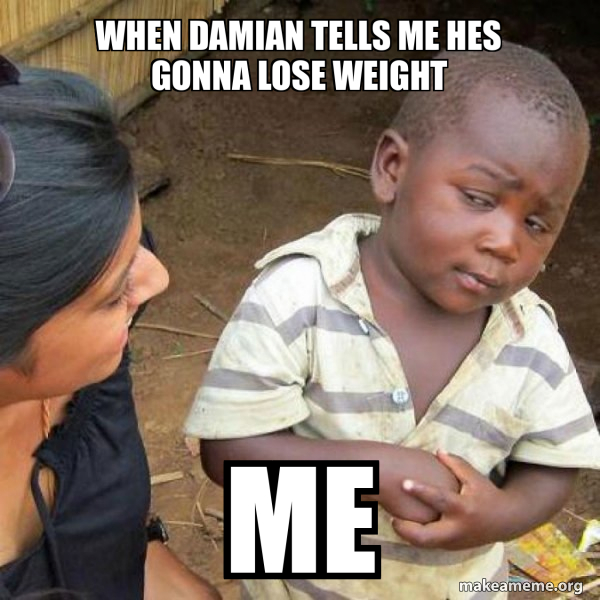 When damian tells me hes gonna lose weight Me - Skeptical Third World ...