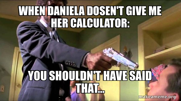 When Daniela dosen't give me her calculator: You shouldn't have said ...