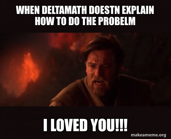when deltamath doestn explain how to do the probelm i loved you ...
