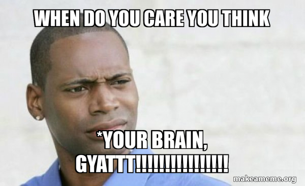 when do you care you think *your brain, gyattt ...