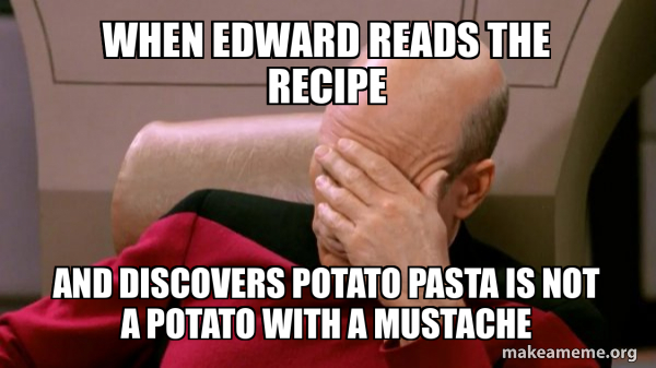 When Edward reads the recipe And discovers potato pasta is not a potato ...