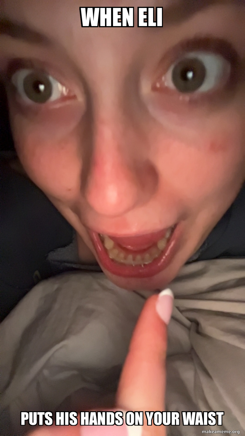 When Eli Puts his hands on your waist Meme Generator