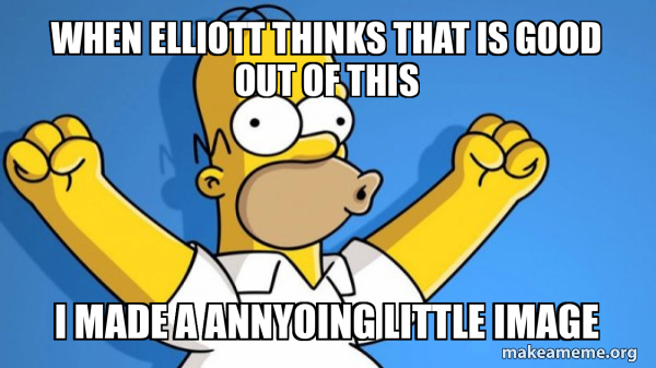When Elliott thinks that is good out of this i made a annyoing little ...