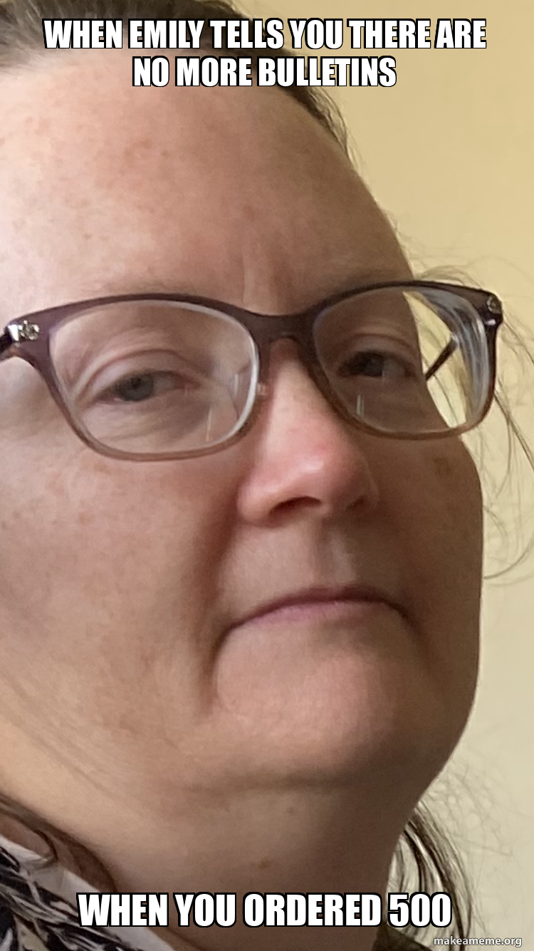 when emily tells you THERE ARE NO MORE Bulletins when you ordered 500 ...