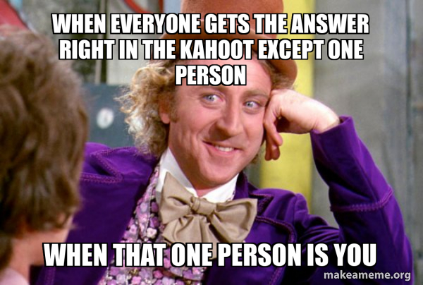 when everyone gets the answer right in the kahoot except one person ...